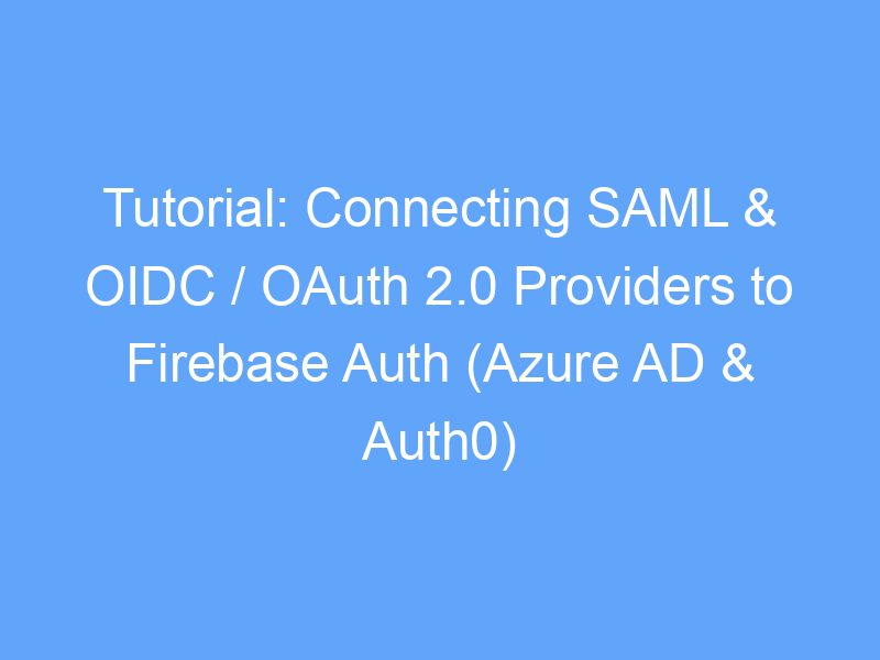 Tutorial Connecting Saml And Oidc Oauth 20 Providers To Firebase Auth Azure Ad And Auth0
